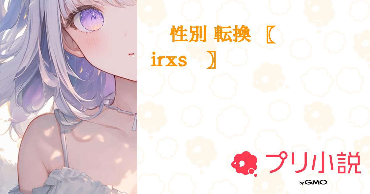 性別 転換 〖 irxs 〗 - 全1話 【連載中】（ 璃音 .. 🍋🌿さんの小説） | 無料スマホ夢小説ならプリ小説 byGMO
